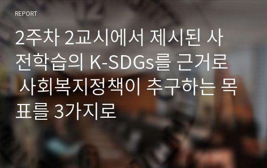 2주차 2교시에서 제시된 사전학습의 K-SDGs를 근거로 사회복지정책이 추구하는 목표를 3가지로 레포트